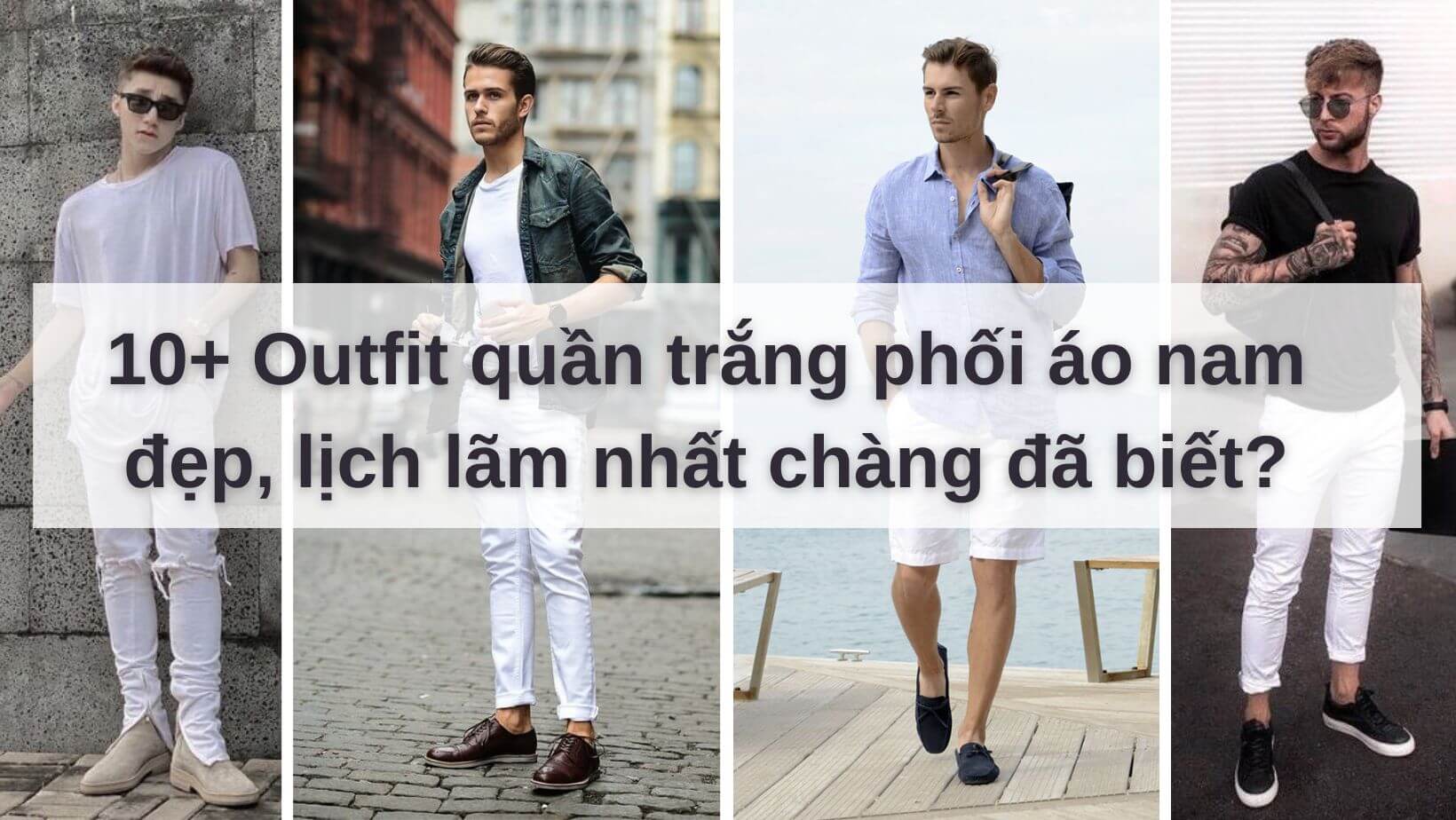 10+ Outfit Quần Trắng Phối Áo Nam Đẹp, Lịch Lãm Nhất Chàng Đã Biết?